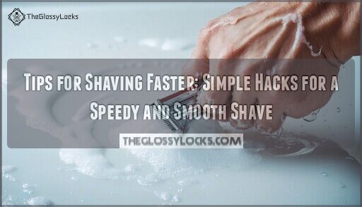 Tips for Shaving Faster: Simple Hacks for a Speedy and Smooth Shave