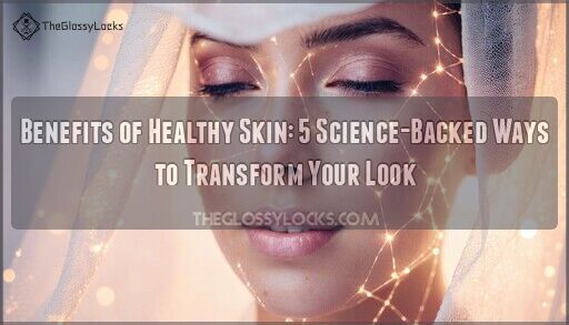 Benefits of Healthy Skin: 5 Science-Backed Ways to Transform Your Look
