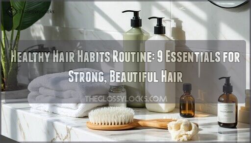 Healthy Hair Habits Routine: 9 Essentials for Strong, Beautiful Hair