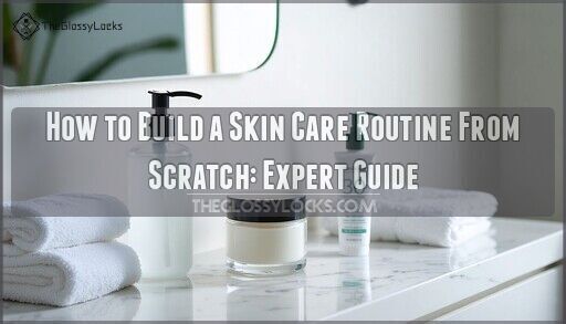 How to Build a Skin Care Routine From Scratch: Expert Guide