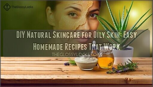 DIY Natural Skincare for Oily Skin: Easy Homemade Recipes That Work