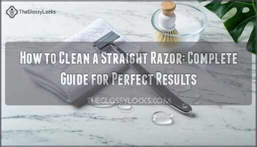 How to Clean a Straight Razor: Complete Guide for Perfect Results