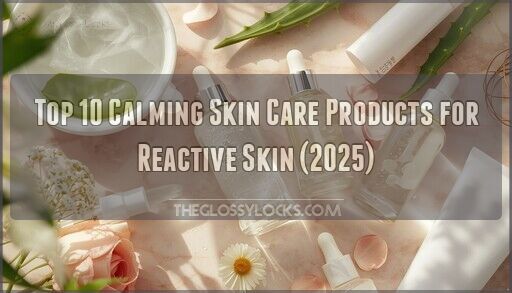 Top 10 Calming Skin Care Products for Reactive Skin (2025)